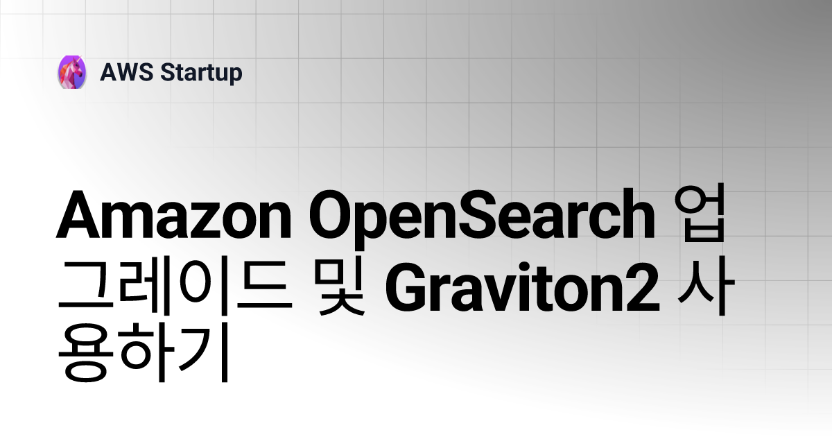 Amazon OpenSearch 업그레이드 및 Graviton2 사용하기 | AWS Startup